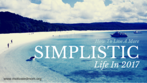 How to Live A More Simplistic Life in 2017 - Motivated Mom