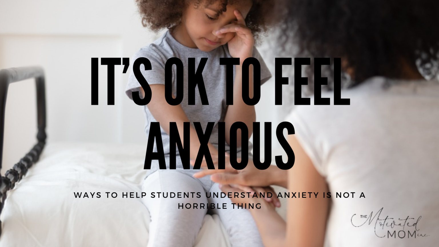 It’s OK To Feel Anxious: Ways to Help Students - Motivated Mom